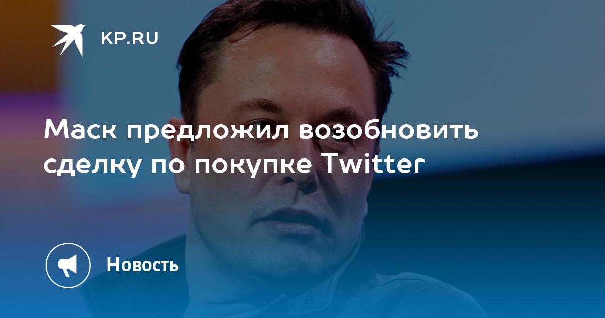 Маск предложил возобновить сделку по покупке Twitter - KP.RU