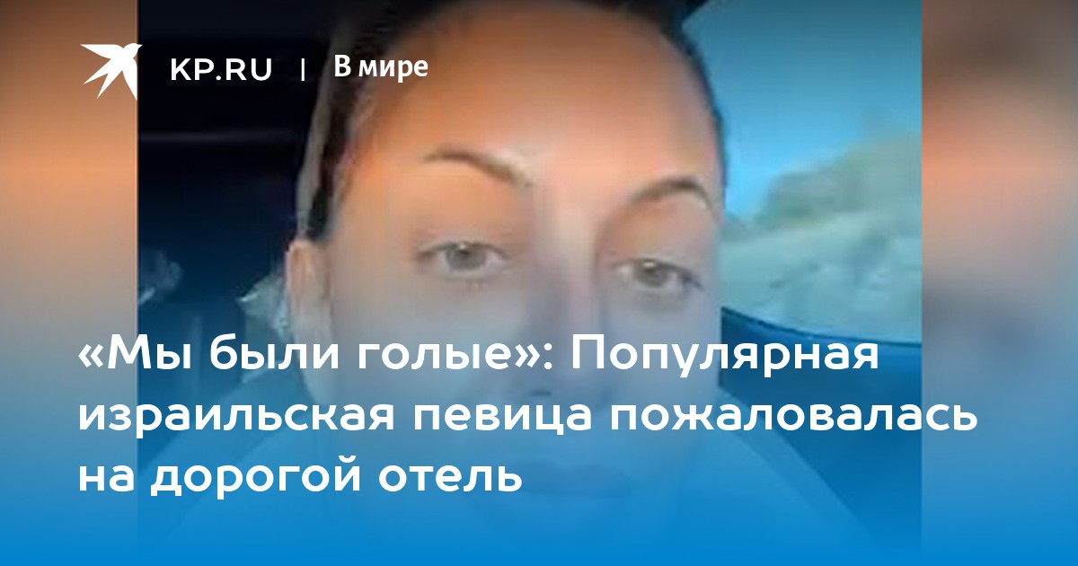 «Мы были голые Популярная израильская певица пожаловалась на дорогой отель Kp Ru