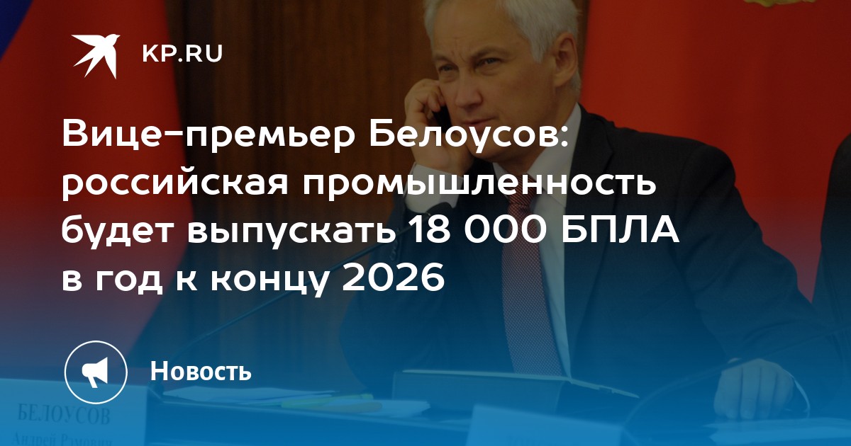 Вице-премьер Белоусов: российская промышленность будет выпускать 18 000 БПЛА в год к концу 2026 ...