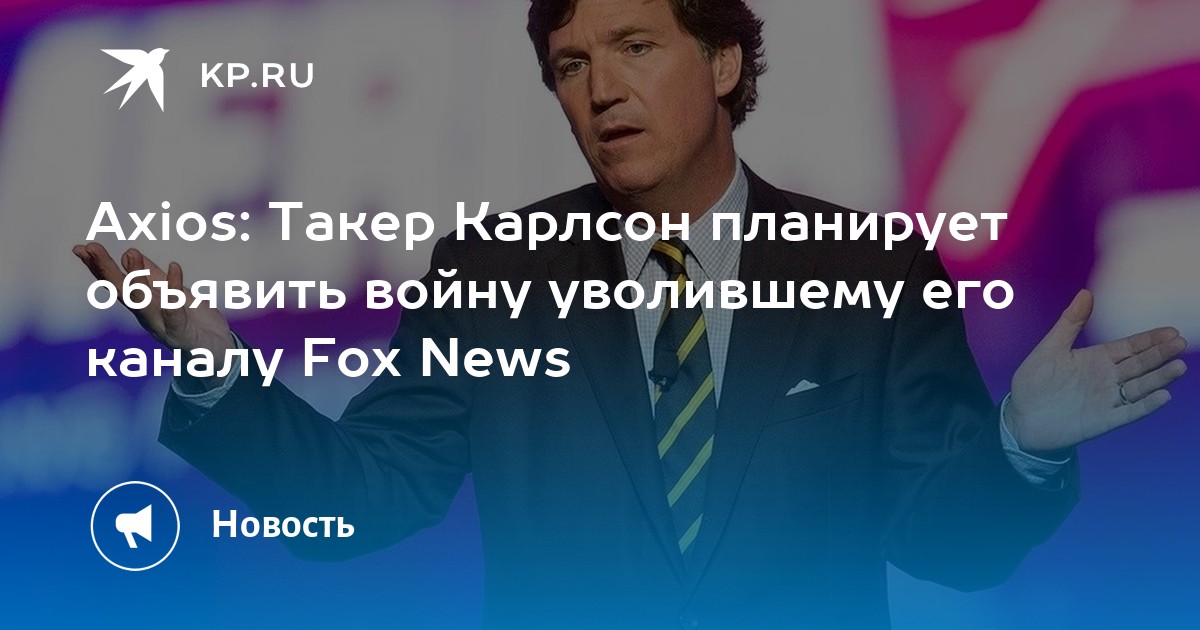 Axios: Такер Карлсон планирует объявить войну уволившему его каналу Fox News - KP.RU