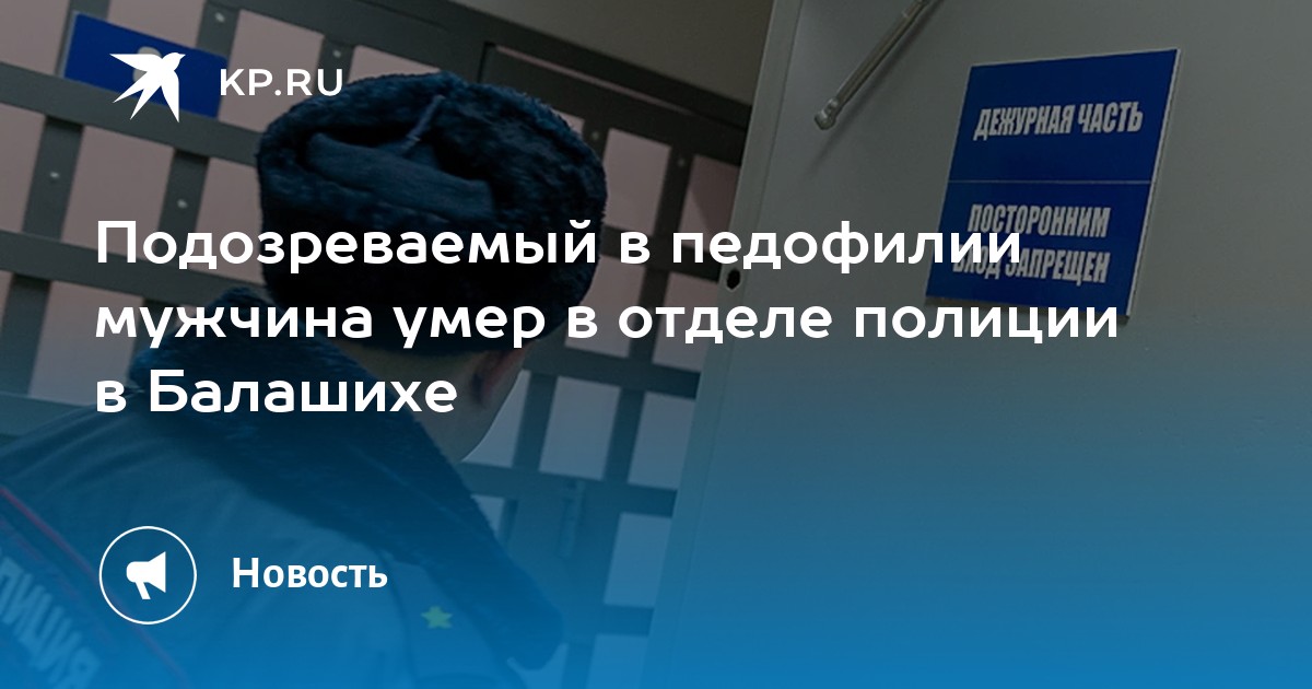 Подозреваемый в педофилии мужчина умер в отделе полиции в Балашихе - KP.RU