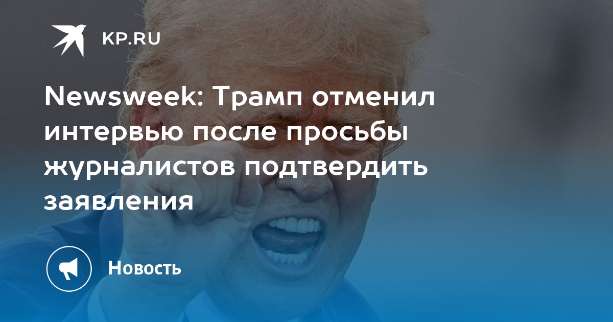 Newsweek: Трамп отменил интервью после просьбы журналистов подтвердить заявления - KP.RU