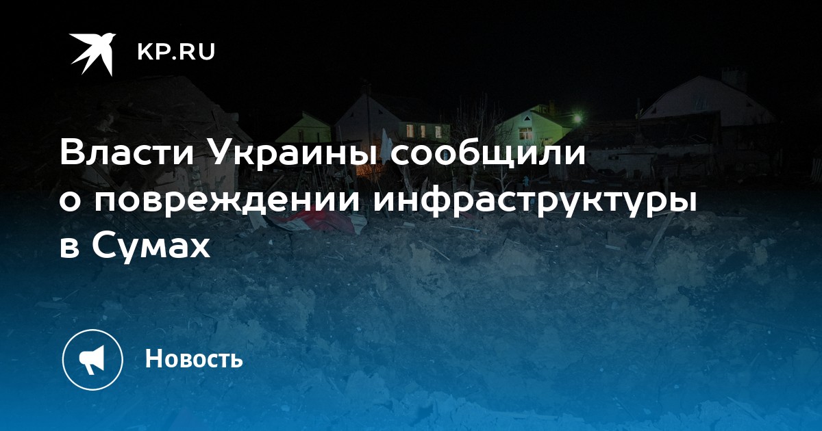 Власти Украины сообщили о повреждении инфраструктуры в Сумах - KP.RU