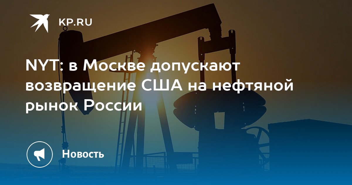 NYT: в Москве допускают возвращение США на нефтяной рынок России - KP.RU