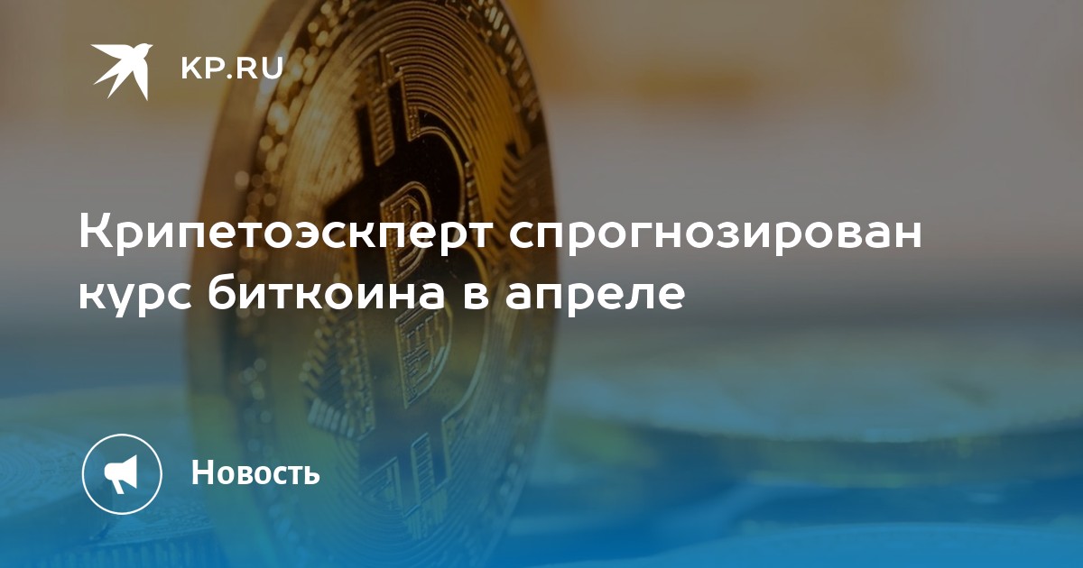 Крипетоэскперт спрогнозирован курс биткоина в апреле - KP.RU