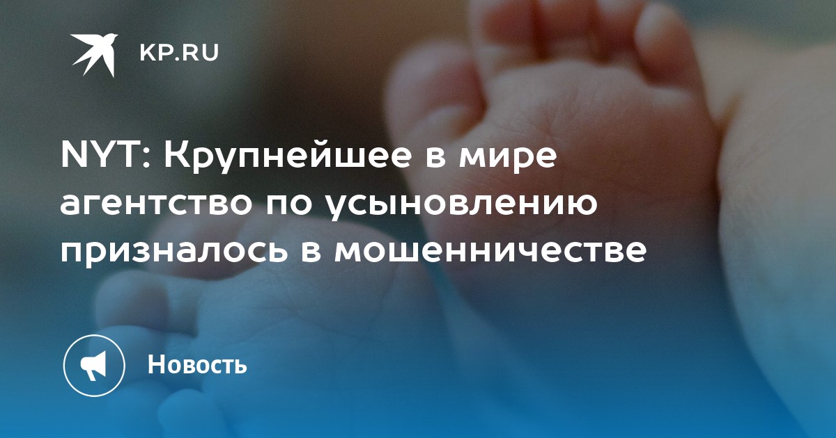 NYT: Крупнейшее в мире агентство по усыновлению призналось в мошенничестве - KP.RU